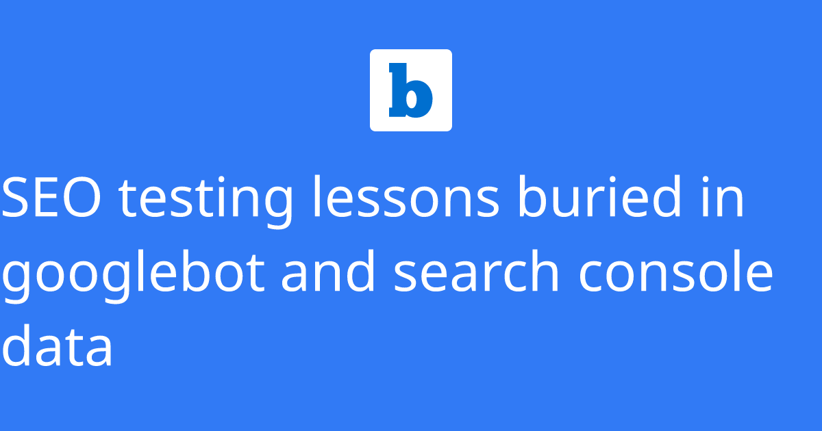 SEO testing lessons buried in googlebot and search console data SEO testing lessons buried in googlebot and search console data